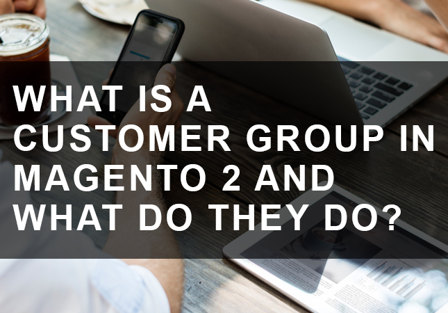 What is a Customer Group in Magento 2 and What Do They Do? - Customer ...
